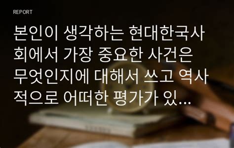 본인이 생각하는 현대한국사회에서 가장 중요한 사건은 무엇인지에 대해서 쓰고 역사적으로 어떠한 평가가 있는 지와 함께 본인의