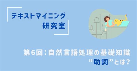 【テキストマイニング研究室：第6回】 自然言語処理の基礎知識： “助詞”とは？ 見える化エンジンラボ