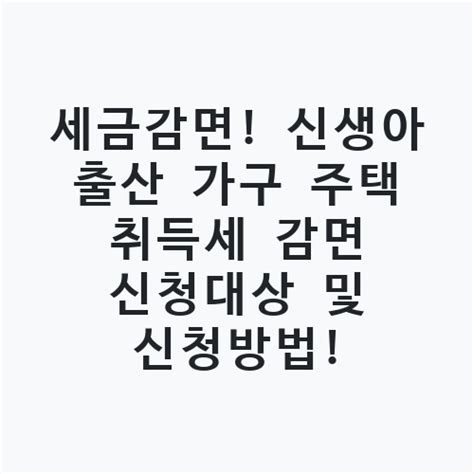 세금감면 신생아 출산 가구 주택 취득세 감면 신청대상 및 신청방법