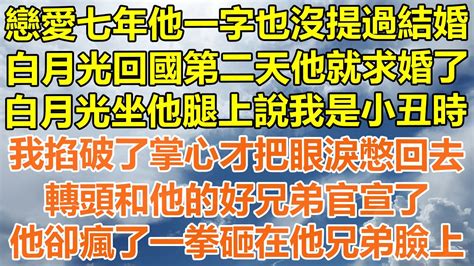 （完結爽文）戀愛七年他一字也沒提過結婚，白月光回國第二天他就求婚了，白月光坐他腿上說我是小丑時，我掐破了掌心才把眼淚憋回去，轉頭和他的好兄弟官