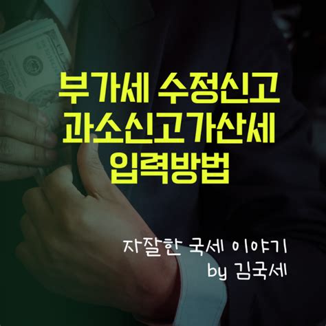 부가가치세 수정신고 전자신고 방법 및 과소신고가산세 입력 방법 네이버 블로그