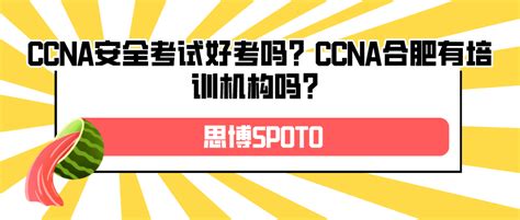 ccna安全考试好考吗？ccna合肥有培训机构吗？ ccna cisco思科认证 思博网络spoto