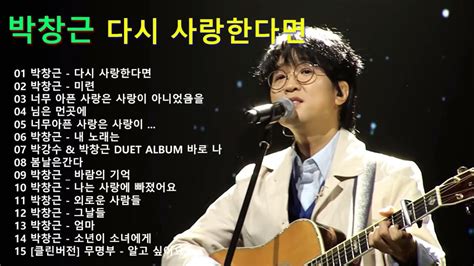 박창근 다시 사랑한다면 🌹 광고없이 박창근 무대모음 15곡 🌹 내일은국민가수 🌹 다시 사랑한다면 미련 너무 아픈 사랑은