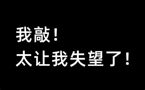 我敲！太让我失望了！ 哔哩哔哩