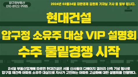 현대건설 압구정 소유주 대상 Vip 설명회수주 물밑경쟁 시작 압구정공인 압구정재건축 압구정3구역 압구정3구역재건축