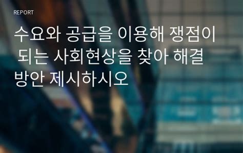 수요와 공급을 이용해 쟁점이 되는 사회현상을 찾아 해결방안 제시하시오 레포트