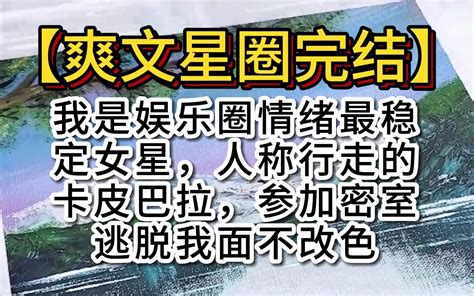【爽文星圈】我是娱乐圈情绪最稳定女星，人称行走的卡皮巴拉，参加密室逃脱我面不改色。全文完结一口气看完 柒悠推文 柒悠推文 哔哩哔哩视频