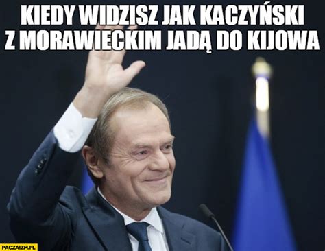 Tusk kiedy widzisz jak Kaczyński z Morawieckim jadą do Kijowa Paczaizm pl