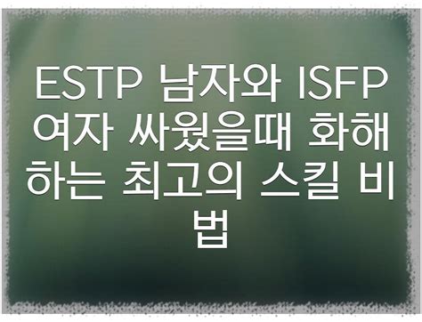 Estp 남자와 Isfp 여자 싸웠을때 화해 하는 최고의 스킬 비법 Mbti Lab