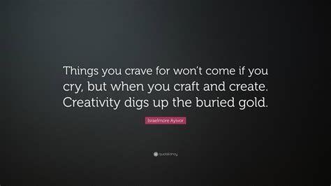 Israelmore Ayivor Quote “things You Crave For Wont Come If You Cry