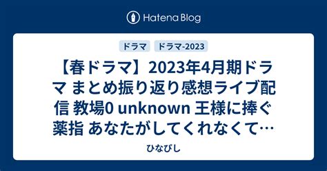 【春ドラマ】2023年4月期ドラマ まとめ振り返り感想ライブ配信 教場0 Unknown 王様に捧ぐ薬指 あなたがしてくれなくても