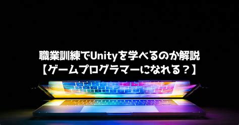 職業訓練でunityを学べるのか解説【ゲームプログラマーになれる？】 C Blog