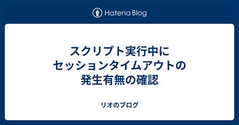 スクリプト実行中にセッションタイムアウトの発生有無の確認 リオのブログ