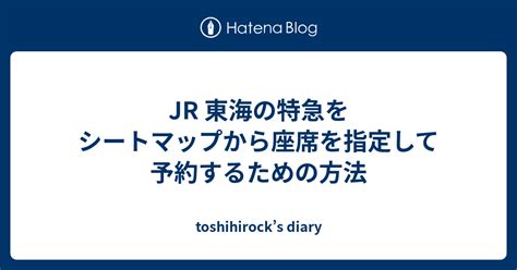 JR 東海の特急をシートマップから座席を指定して予約するための方法 toshihirocks diary