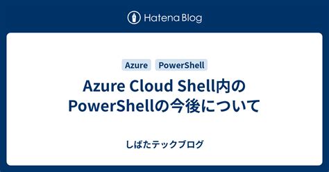 Azure Cloud Shell内のPowerShellの今後について しばたテックブログ