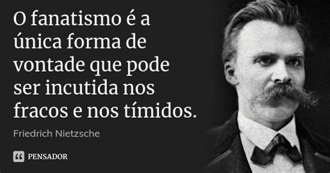 O fanatismo é a única forma de vontade Friedrich Nietzsche Pensador