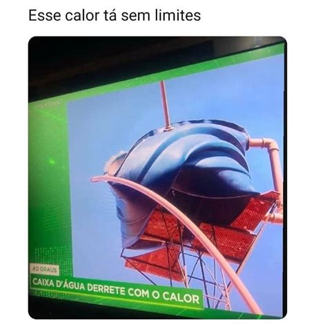 Esse Calor Tá Sem Limites Caixa Dágua Derrete Com O Calor Memes