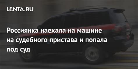 Россиянка наехала на машине на судебного пристава и попала под суд