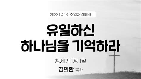 2023 04 16 주일저녁예배 유일하신 하나님을 기억하라 김의환 목사 신안교회 YouTube