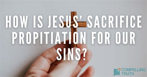 How Is Jesus Sacrifice Propitiation For Our Sins Compelling Truth