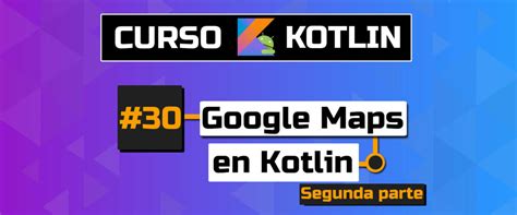 Capítulo 30 Google Maps en Android con Kotlin Parte 2