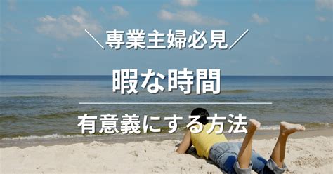 専業主婦は暇な時間に何してる？有意義に過ごす方法まとめ ひきこもり主婦ほしこブログ