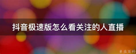 抖音极速版怎么看关注的人直播 业百科