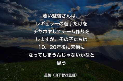 若い監督さんは、レギュラーの選手だけをチヤホヤしてチーム作りをしますが、その子たちは10、20年後に天狗になってしまうんじゃないかなと思う