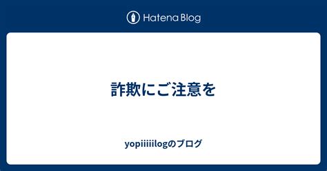 詐欺にご注意を Yopiiiiilogのブログ
