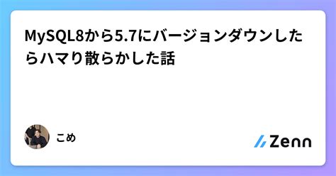 mysql8から5 7にバージョンダウンしたらハマり散らかした話