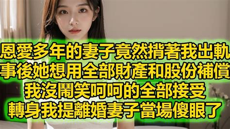 恩愛多年的妻子竟然揹著我出軌，事後她想用全部財產和股份補償，我沒鬧笑呵呵的全部接受，轉身我提離婚妻子當場傻眼了 Youtube
