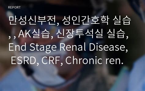 만성신부전 성인간호학 실습 Ak실습 신장투석실 실습end Stage Renal Disease Esrd Crf