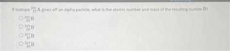Solved If Isotope 87221 A Gives Off An Alpha Particle What