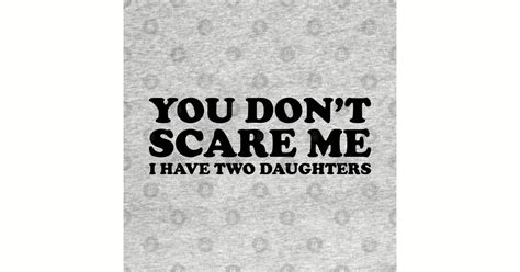 You Cant Scare Me I Have Two Daughters You Dont Scare Me I Have Two