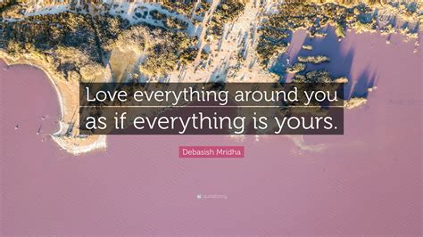 Debasish Mridha Quote “love Everything Around You As If Everything Is