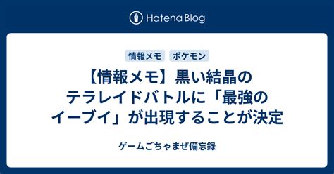【情報メモ】黒い結晶のテラレイドバトルに「最強のイーブイ」が出現することが決定 ゲームごちゃまぜ備忘録