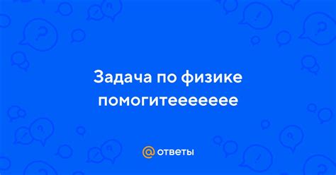 Ответы Mail Задача по физике помогитеееееее