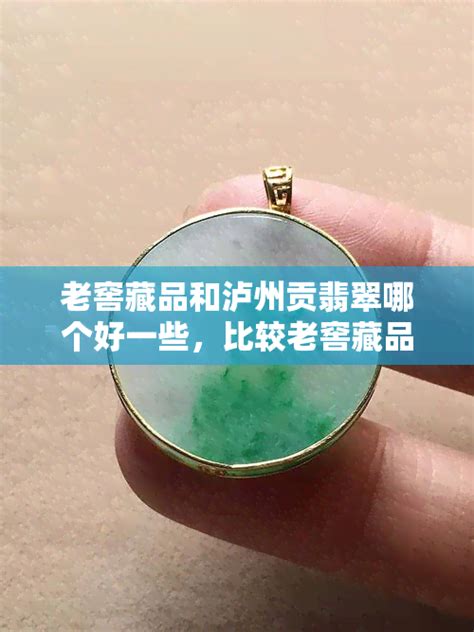 老窖藏品和泸州贡翡翠哪个好一些，比较老窖藏品与泸州贡翡翠：哪个更胜一筹？ 翡翠文化