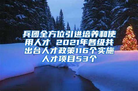 兵团全方位引进培养和使用人才 2021年各级共出台人才政策116个实施人才项目53个 人才引进落户 落户咨询网