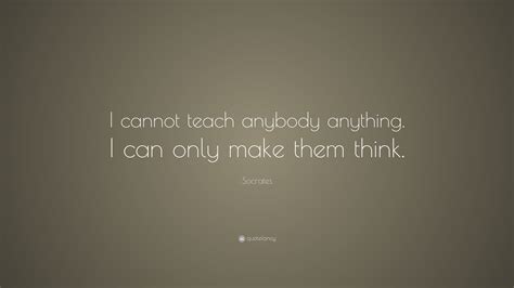 Socrates Quote “i Cannot Teach Anybody Anything I Can Only Make Them Think”