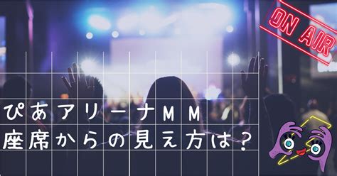 【ライブ】ぴあアリーナmmの座席からの見え方は？ わたもちmemo