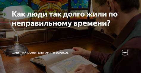Как люди так долго жили по неправильному времени Дмитрий Хранитель памяти Борисов Дзен