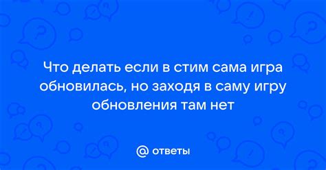 Ответы Что делать если в стим сама игра обновилась но заходя в саму игру обновления