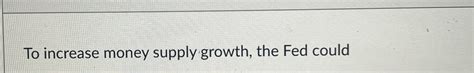 Solved To Increase Money Supply Growth The Fed Could