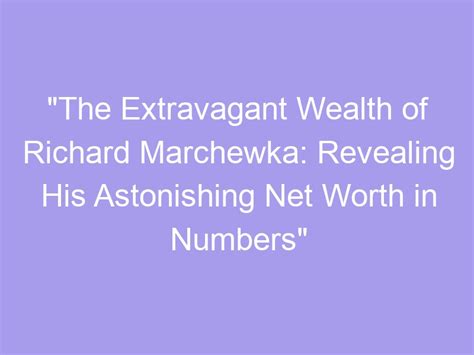The Extravagant Wealth Of Richard Marchewka Revealing His Astonishing