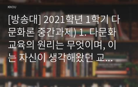 방송대 2021학년 1학기 다문화론 중간과제 1 다문화교육의 원리는 무엇이며 이는 자신이 생각해왔던 교육 개념과 어떻게 다른가혹은 유사한가 15점 방송통신대