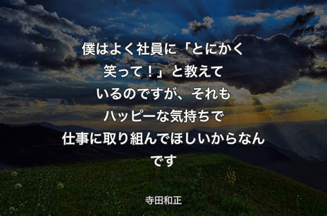 僕はよく社員に「とにかく笑って！」と教えているのですが、それもハッピーな気持ちで仕事に取り組んでほしいからなんです 寺田和正
