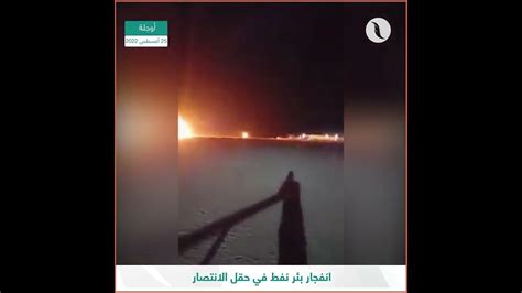 شاهد لحظة انفجار البئر النفطي في حقل الانتصار التابع لشركة الزوتينة