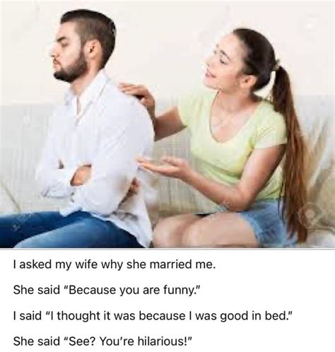 I Asked My Wife Why She Married Me She Said Because You Are Funny I