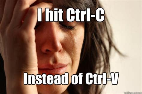 I Hit Ctrl C Instead Of Ctrl V First World Problems Quickmeme